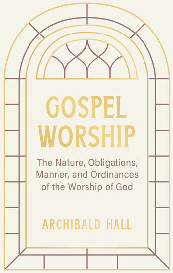 Gospel Worship: The Nature, Obligations, Manner, and Ordinances of the